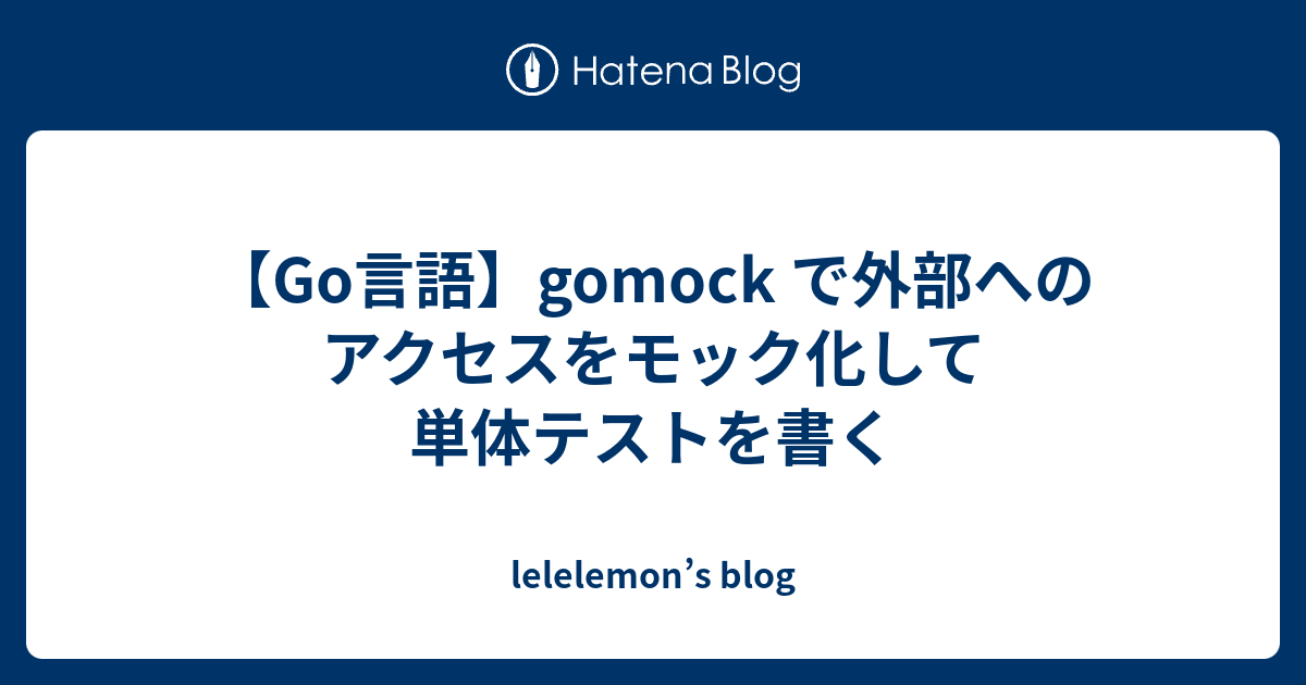 【Go言語】gomock で外部へのアクセスをモック化して単体テストを書く - lelelemon’s blog