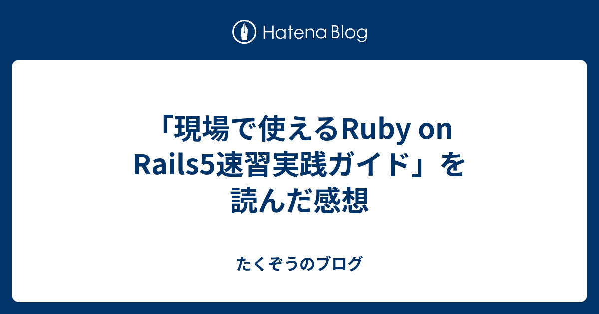 「現場で使えるRuby on Rails5速習実践ガイド」を読んだ感想 - たくぞうのブログ