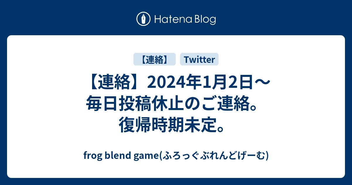 【連絡】2024年1月2日～ 毎日投稿休止のご連絡。復帰時期未定。 - frog blend game(ふろっぐぶれんどげーむ)