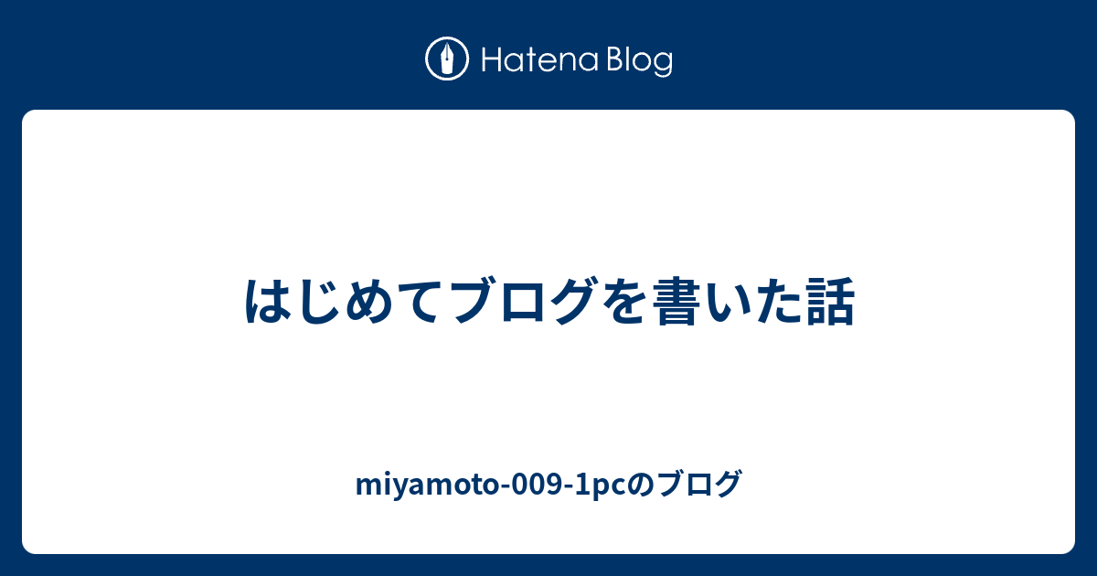はじめてブログを書いた話 - miyamoto-009-1pcのブログ