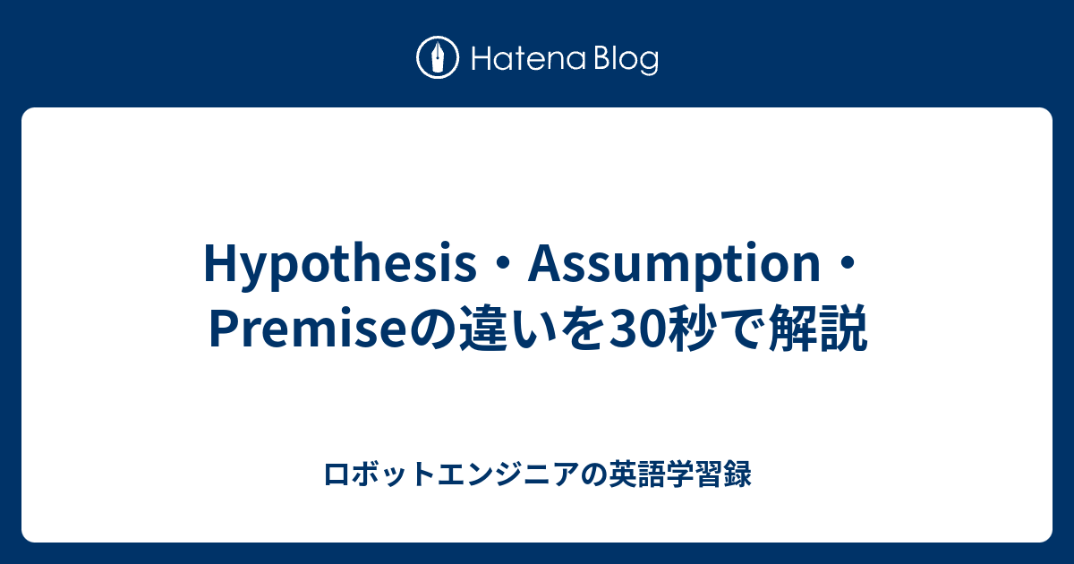Hypothesis・Assumption・Premiseの違いを30秒で解説 - ロボットエンジニアの英語学習録
