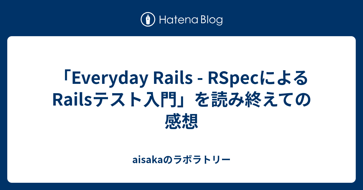 「Everyday Rails - RSpecによるRailsテスト入門」を読み終えての感想 - aisakaのラボラトリー