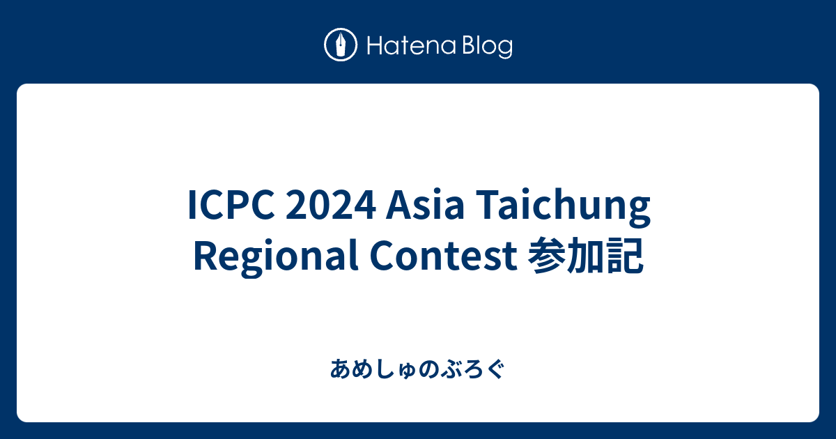 ICPC 2024 Asia Taichung Regional Contest 参加記 - あめしゅのぶろぐ
