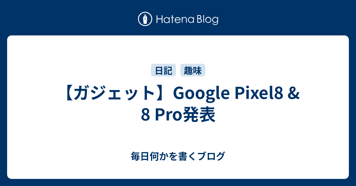【ガジェット】Google Pixel8 & 8 Pro発表 - 毎日何かを書くブログ