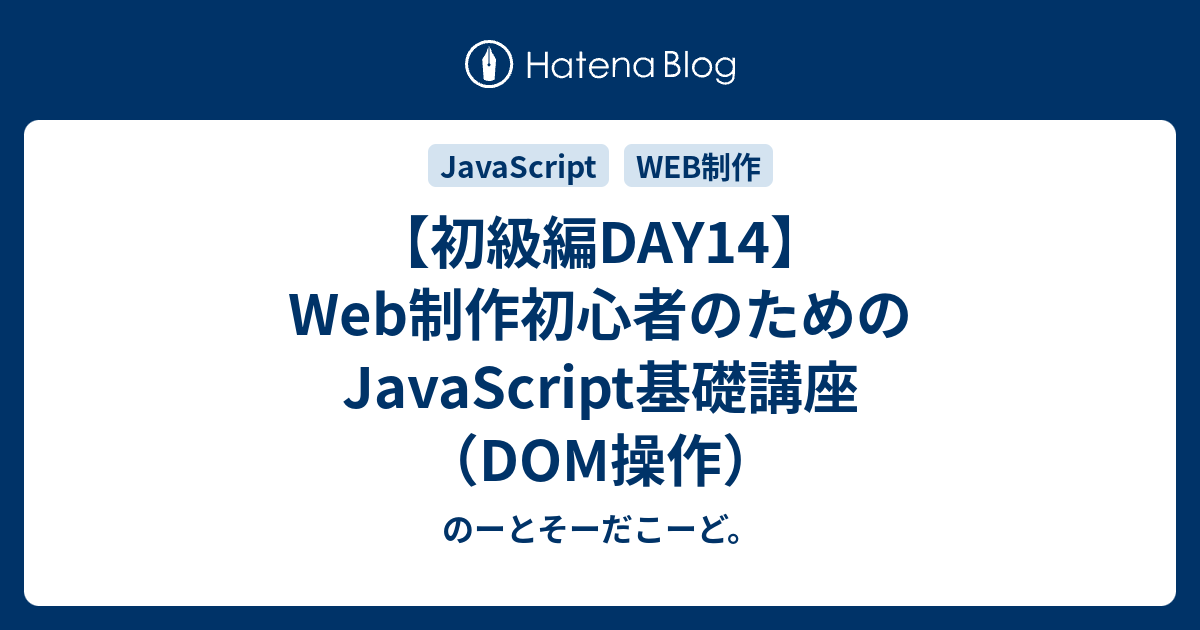 【初級編DAY14】Web制作初心者のためのJavaScript基礎講座（DOM操作） - のーとそーだこーど。