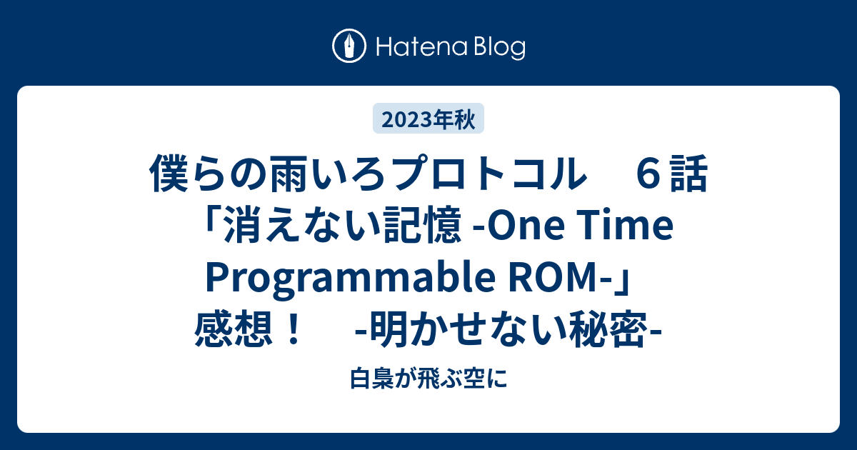 僕らの雨いろプロトコル 6話 「消えない記憶 -One Time Programmable ROM-」 感想！ -明かせない秘密- - 白梟が飛ぶ空に