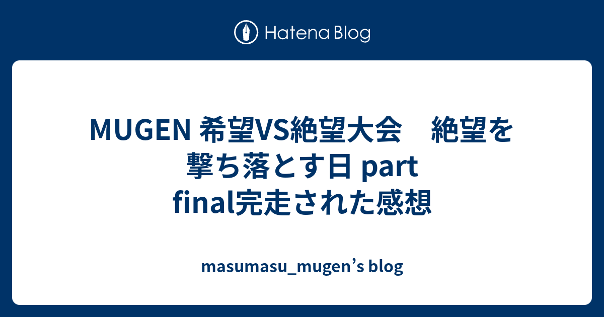 MUGEN 希望VS絶望大会 絶望を撃ち落とす日 part final完走された感想 - masumasu_mugen’s blog