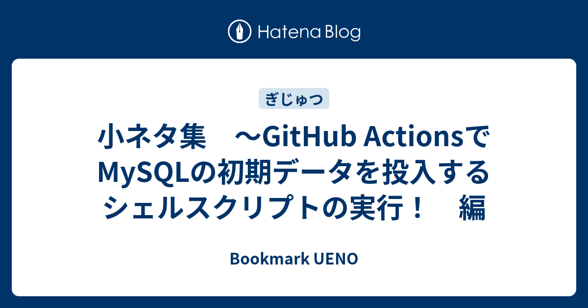 小ネタ集 〜GitHub ActionsでMySQLの初期データを投入するシェルスクリプトの実行！ 編 - Bookmark UENO