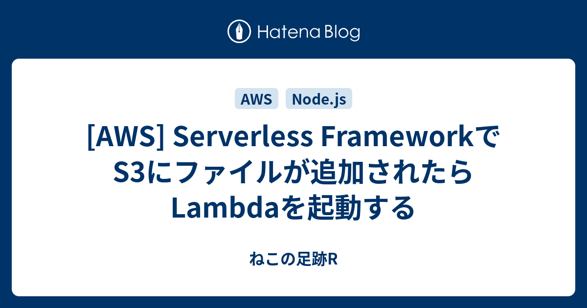[AWS] Serverless FrameworkでS3にファイルが追加されたらLambdaを起動する - ねこの足跡R