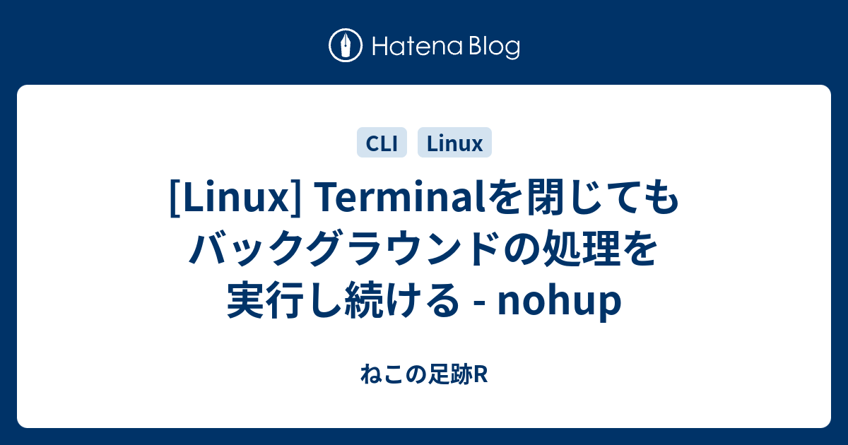 [Linux] Terminalを閉じてもバックグラウンドの処理を実行し続ける - nohup - ねこの足跡R