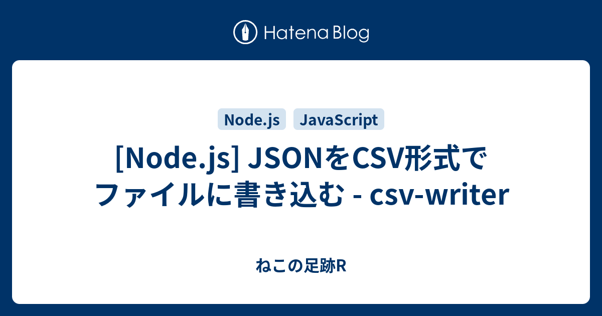 [Node.js] JSONをCSV形式でファイルに書き込む - csv-writer - ねこの足跡R