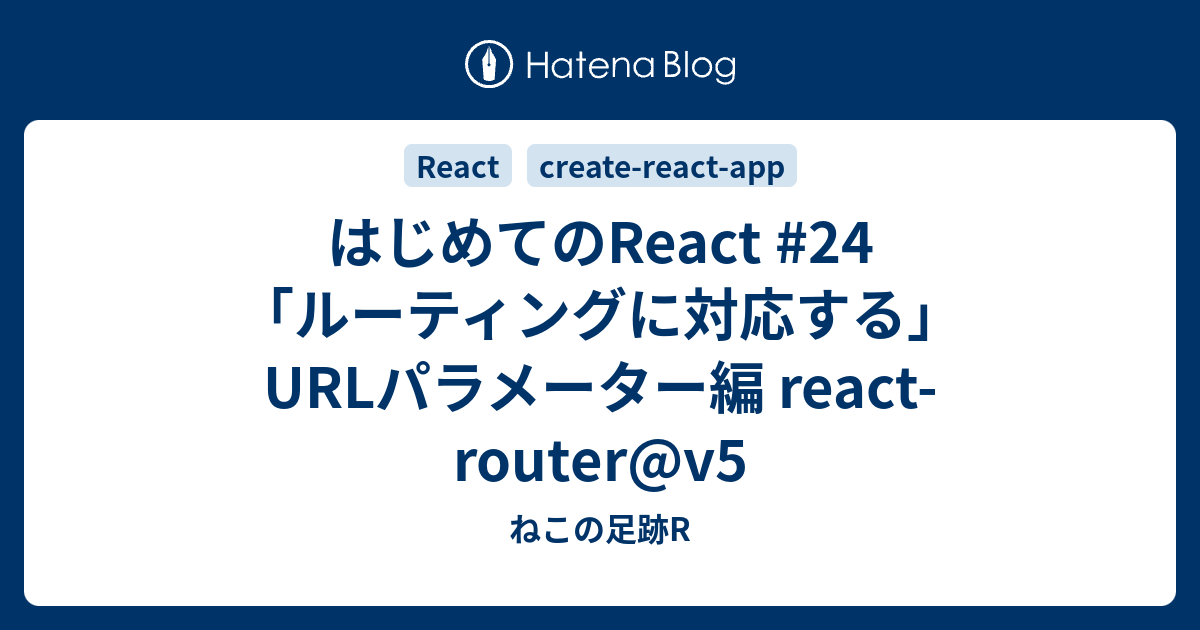 はじめてのReact #24 「ルーティングに対応する」URLパラメーター編 react-router@v5 - ねこの足跡R