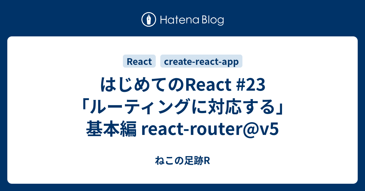はじめてのReact #23 「ルーティングに対応する」基本編 react-router@v5 - ねこの足跡R