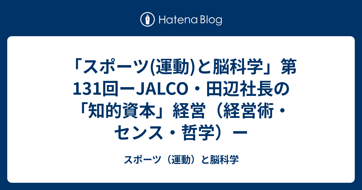 「スポーツ(運動)と脳科学」第131回ーJALCO・田辺社長の「知的資本」経営（経営術・センス・哲学）ー - スポーツ（運動）と脳科学
