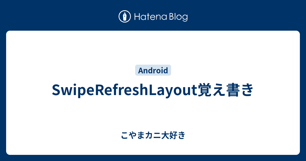 SwipeRefreshLayout覚え書き - こやまカニ大好き