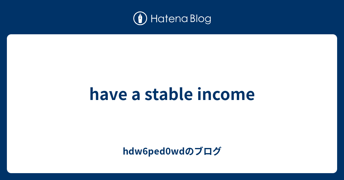 have a stable income - hdw6ped0wdのブログ