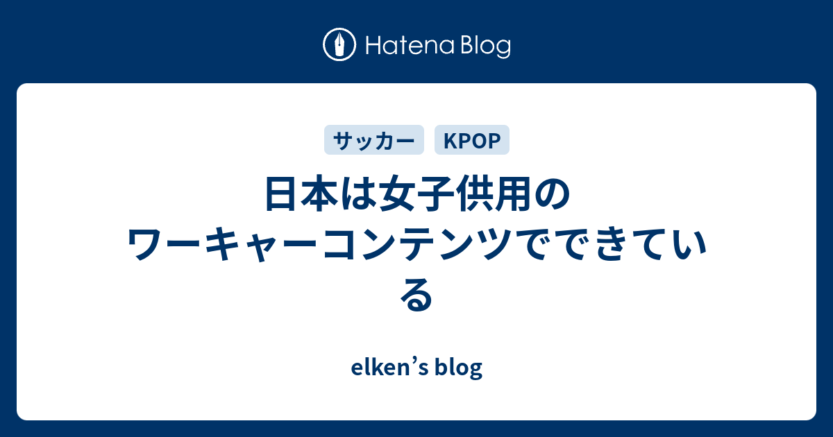 日本は女子供用のワーキャーコンテンツでできている - elken’s blog