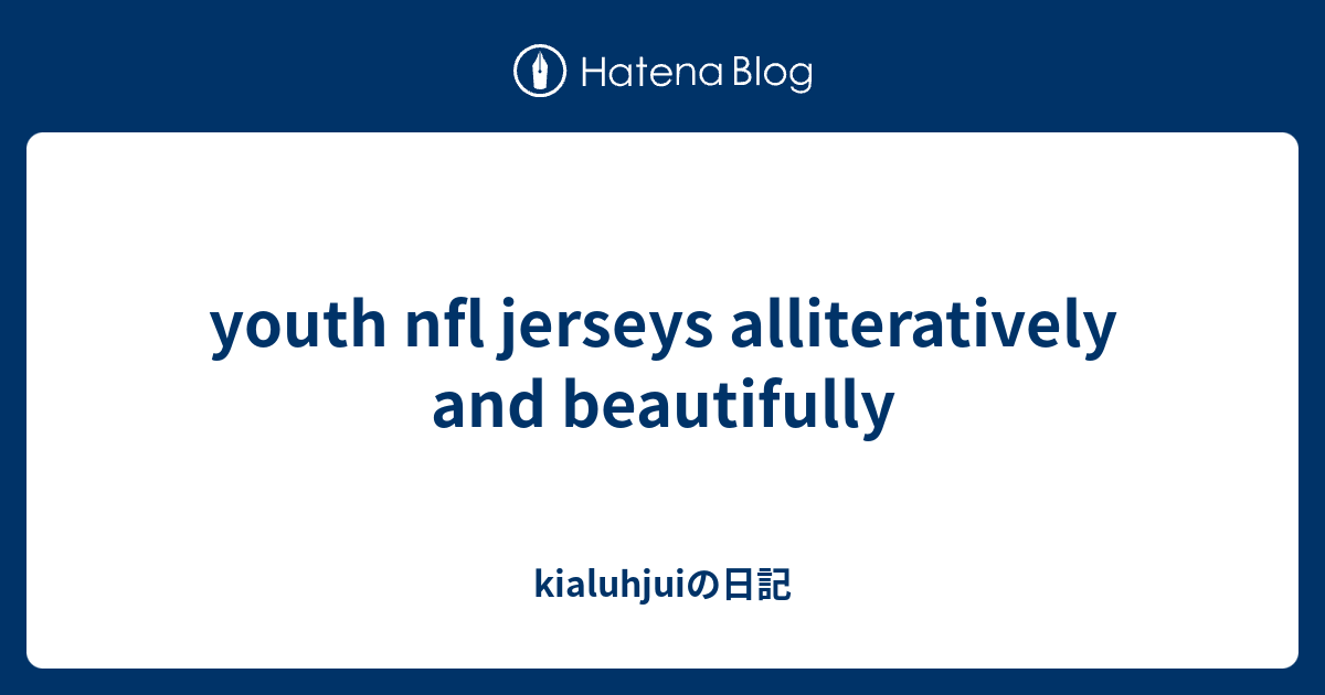 youth nfl jerseys alliteratively and beautifully - kialuhjuiの日記