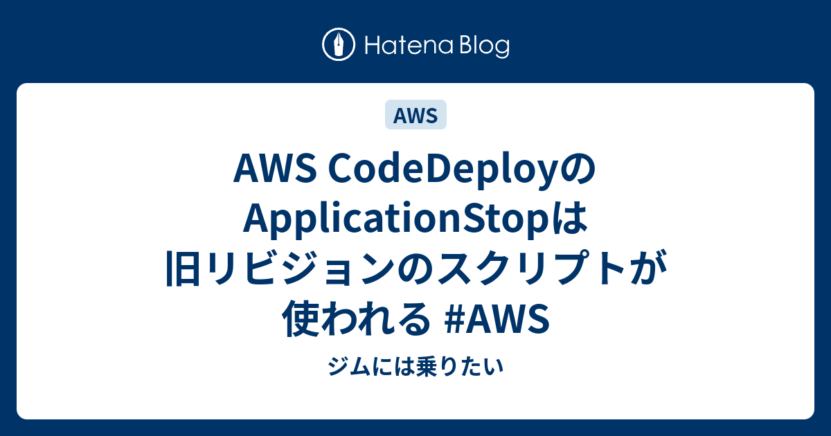 AWS CodeDeployのApplicationStopは旧リビジョンのスクリプトが使われる #AWS - ジムには乗りたい