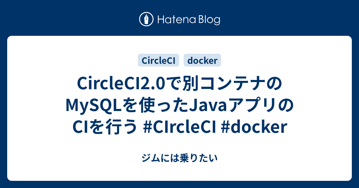 CircleCI2.0で別コンテナのMySQLを使ったJavaアプリのCIを行う #CIrcleCI #docker - ジムには乗りたい