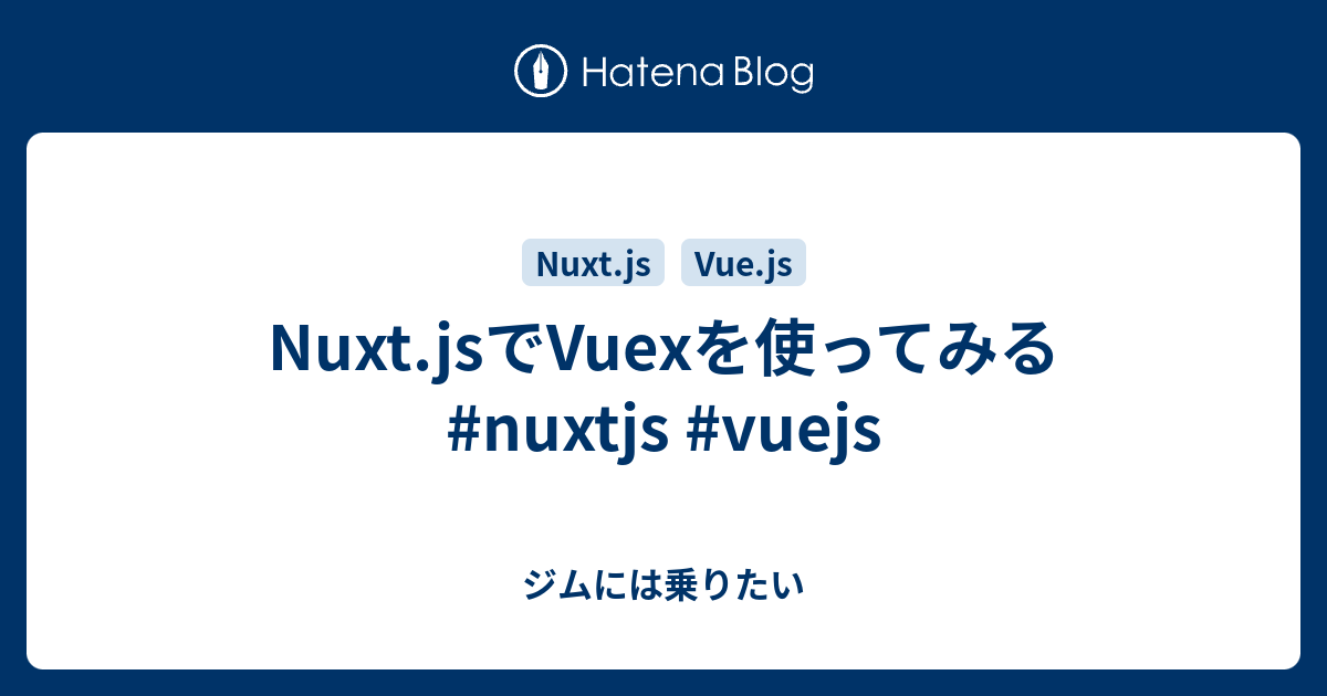 Nuxtjsでvuexを使ってみる Nuxtjs Vuejs ジムには乗りたい