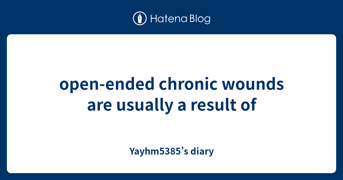 open-ended chronic wounds are usually a result of - Yayhm5385’s diary