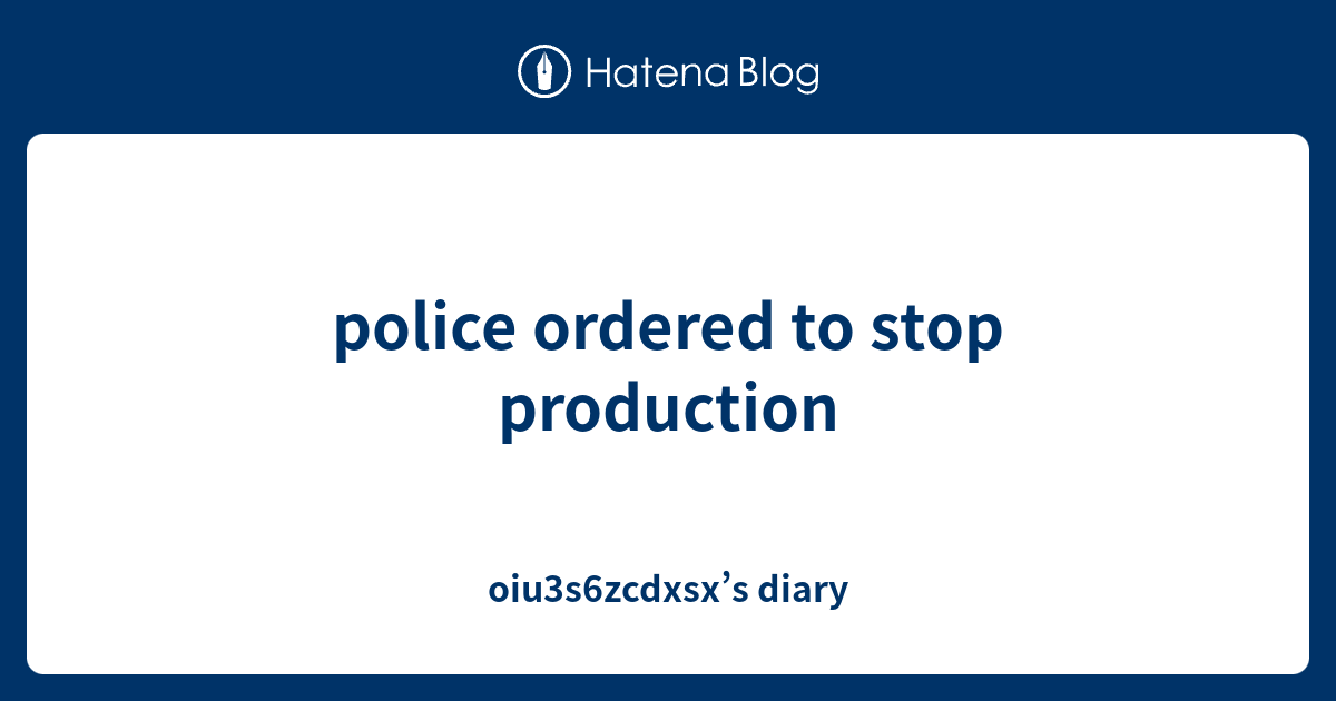 police ordered to stop production - oiu3s6zcdxsx’s diary