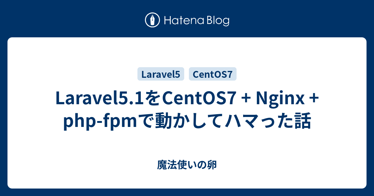 Laravel5.1をCentOS7 + Nginx + php-fpmで動かしてハマった話 - 魔法使いの卵