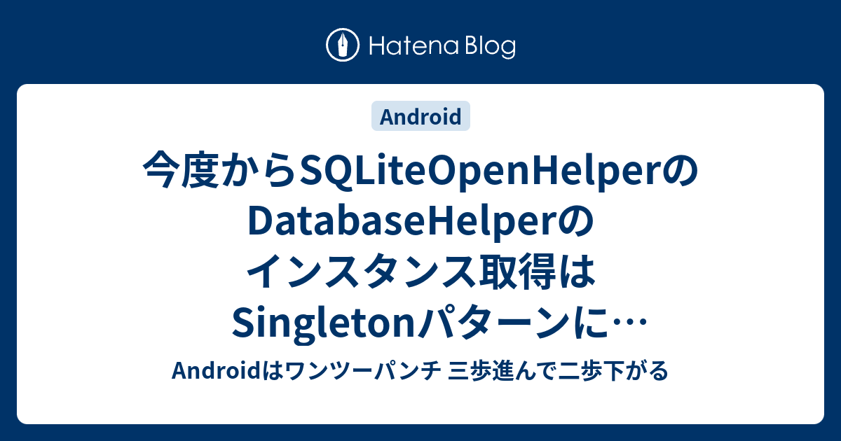 今度からSQLiteOpenHelperのDatabaseHelperのインスタンス取得はSingletonパターンにするよ・・・ - Androidはワンツーパンチ 三歩進んで二歩下がる