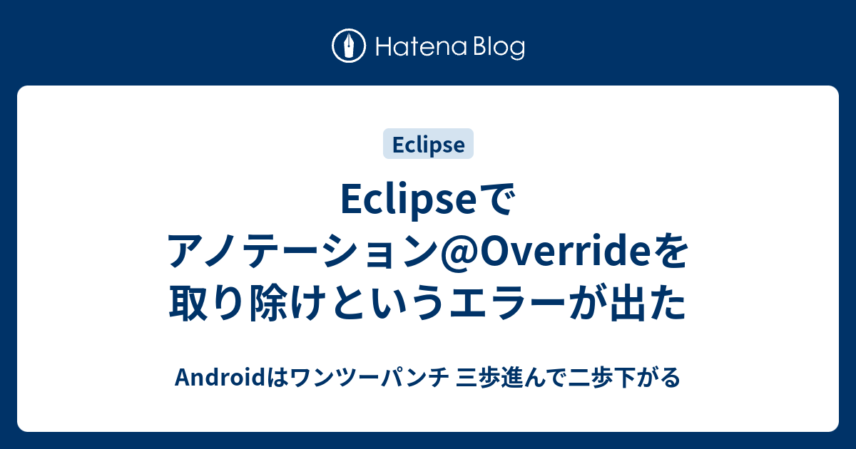 Eclipseでアノテーション@Overrideを取り除けというエラーが出た - Androidはワンツーパンチ 三歩進んで二歩下がる