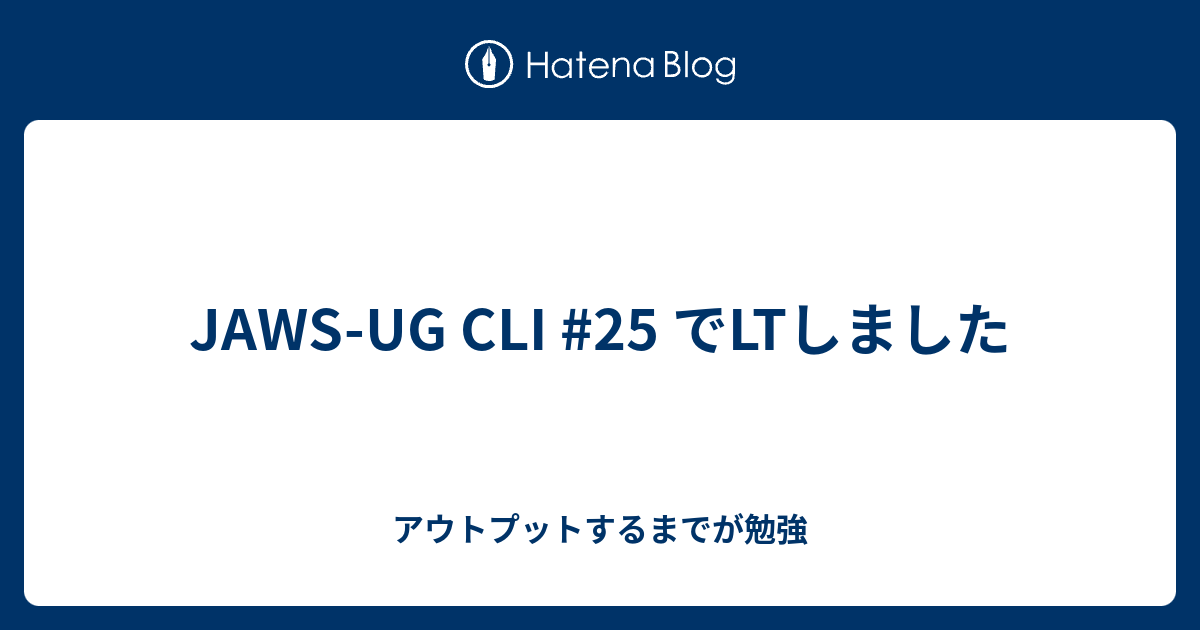 JAWS-UG CLI #25 でLTしました - アウトプットするまでが勉強