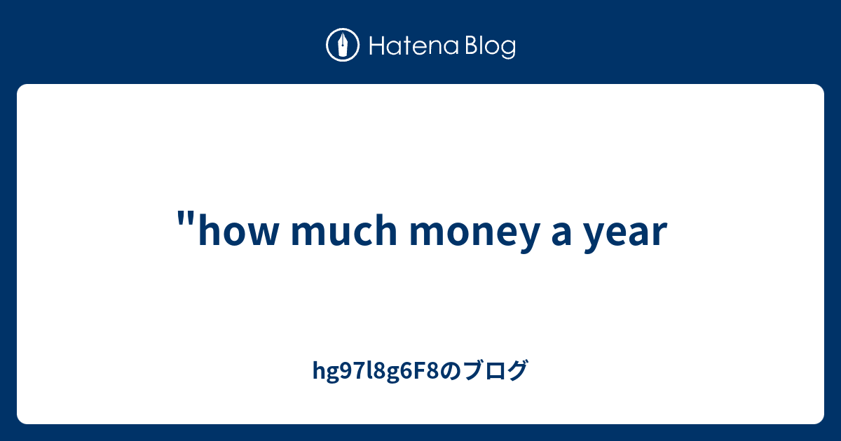 "how much money a year - hg97l8g6F8のブログ