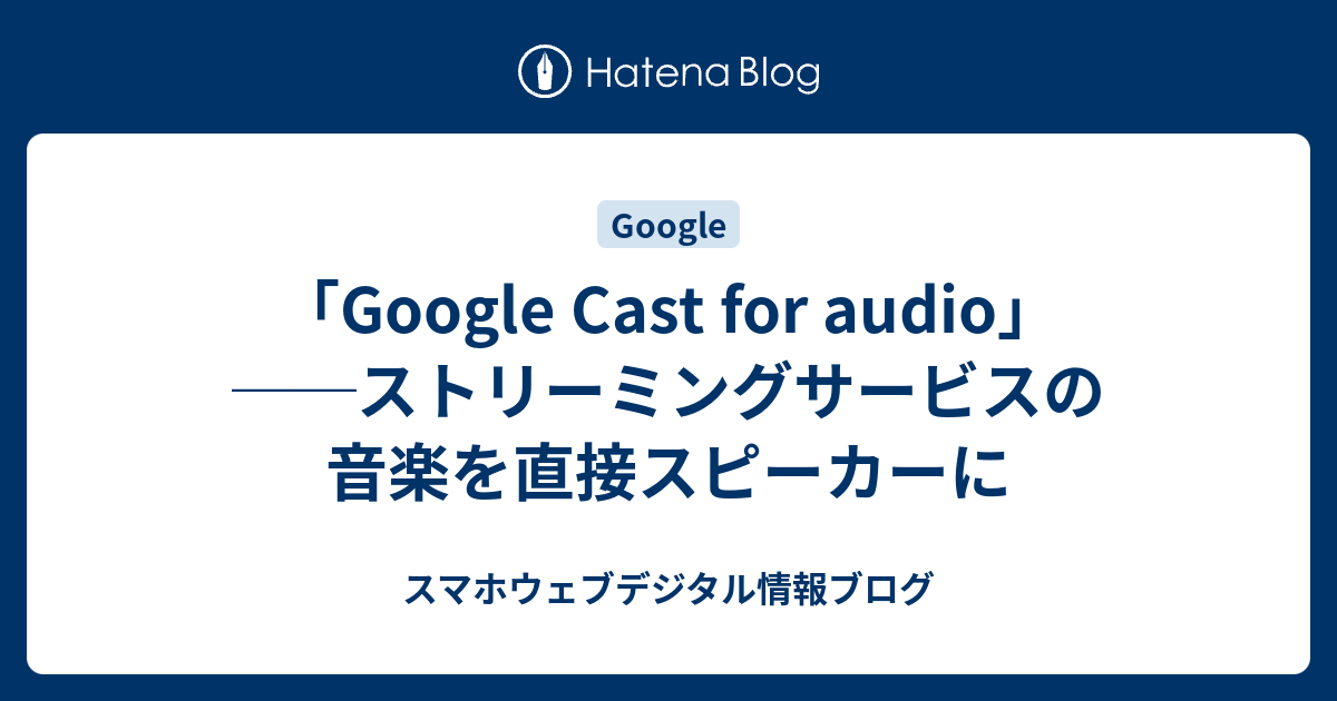 「Google Cast for audio」──ストリーミングサービスの音楽を直接スピーカーに - スマホウェブデジタル情報ブログ