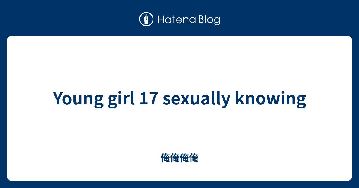 Young girl 17 sexually knowing - 俺俺俺俺