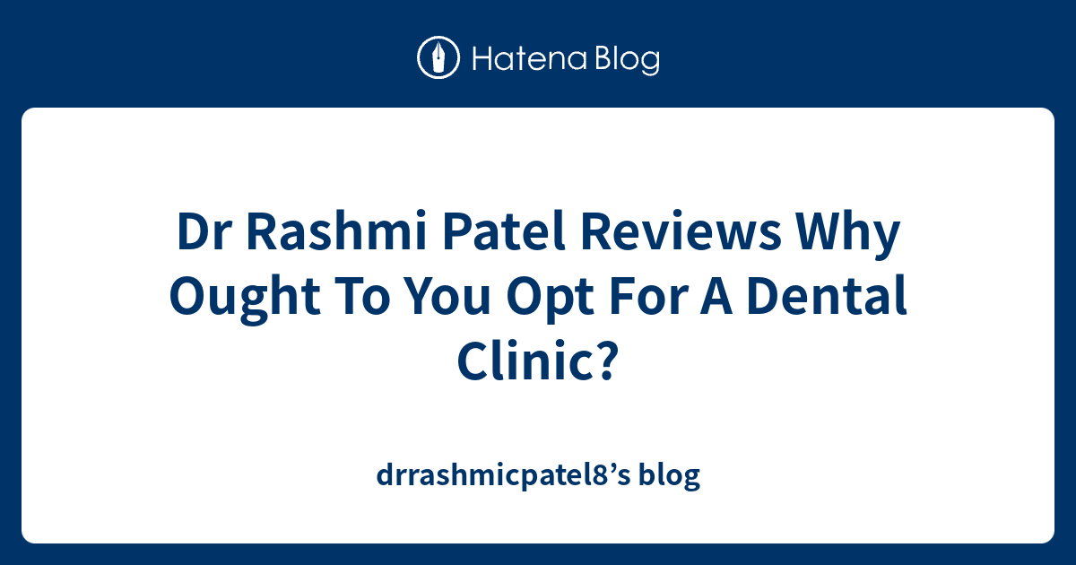 Dr Rashmi Patel Reviews Why Ought To You Opt For A Dental Clinic ...