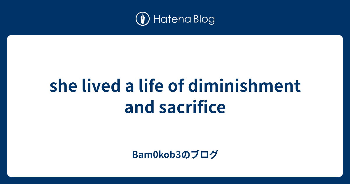 she lived a life of diminishment and sacrifice - Bam0kob3のブログ