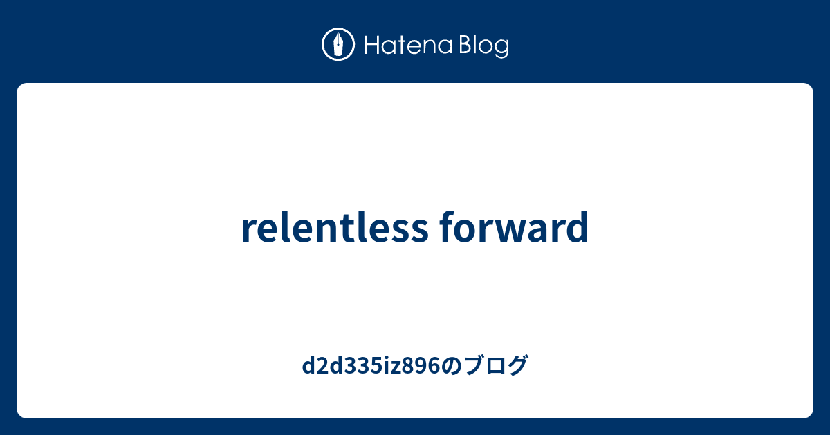 relentless forward - d2d335iz896のブログ