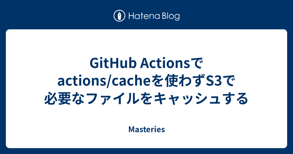 GitHub Actionsでactions/cacheを使わずS3で必要なファイルをキャッシュする - Masteries
