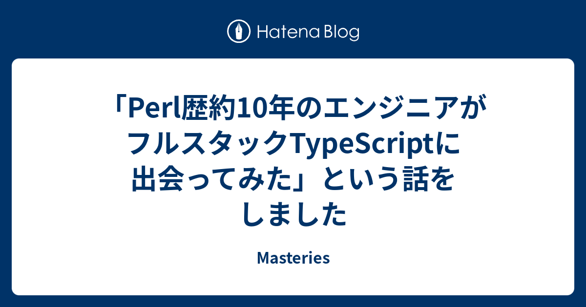 「Perl歴約10年のエンジニアがフルスタックTypeScriptに出会ってみた」という話をしました - Masteries