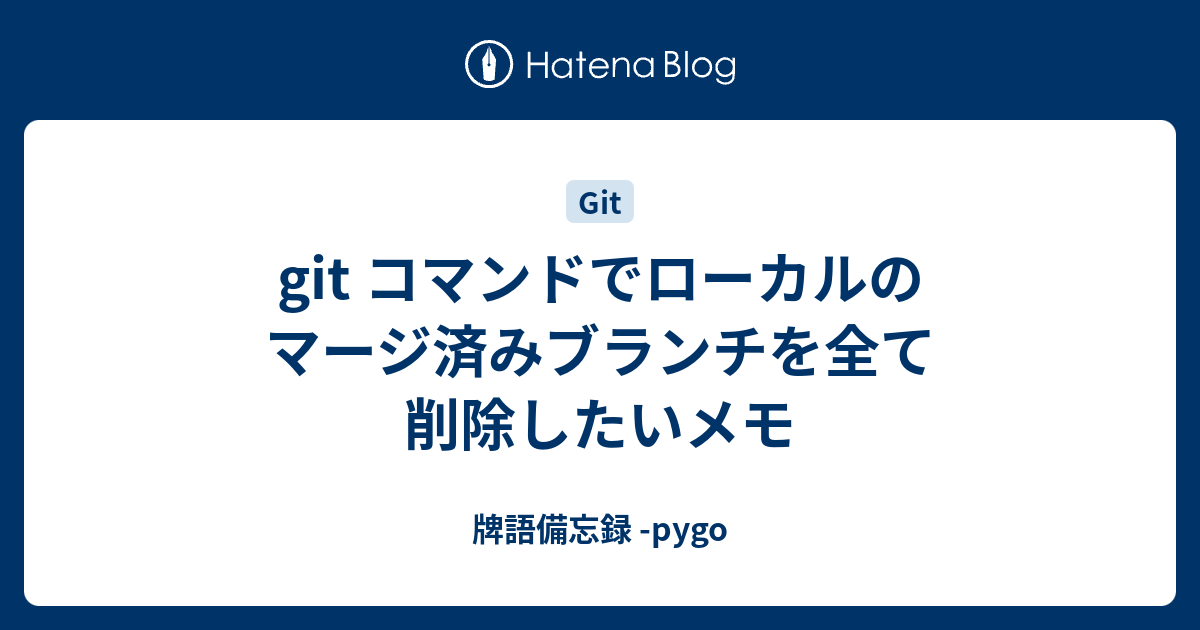 git コマンドでローカルのマージ済みブランチを全て削除したいメモ - 牌語備忘録 -pygo