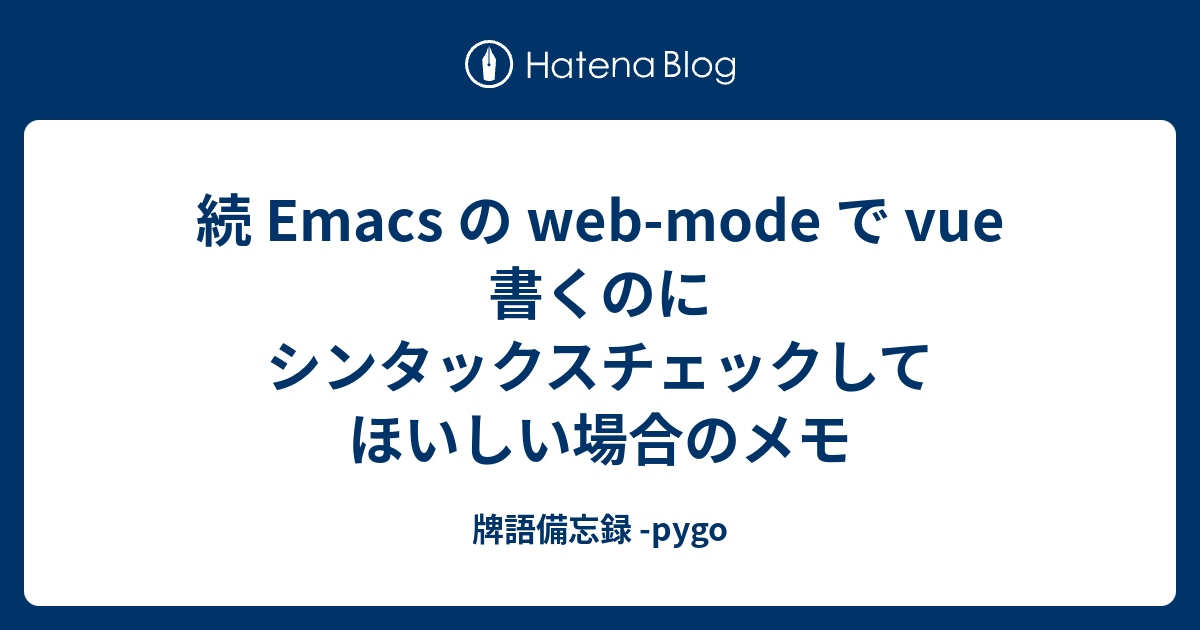 続 Emacs の web-mode で vue 書くのにシンタックスチェックしてほいしい場合のメモ - 牌語備忘録 -pygo