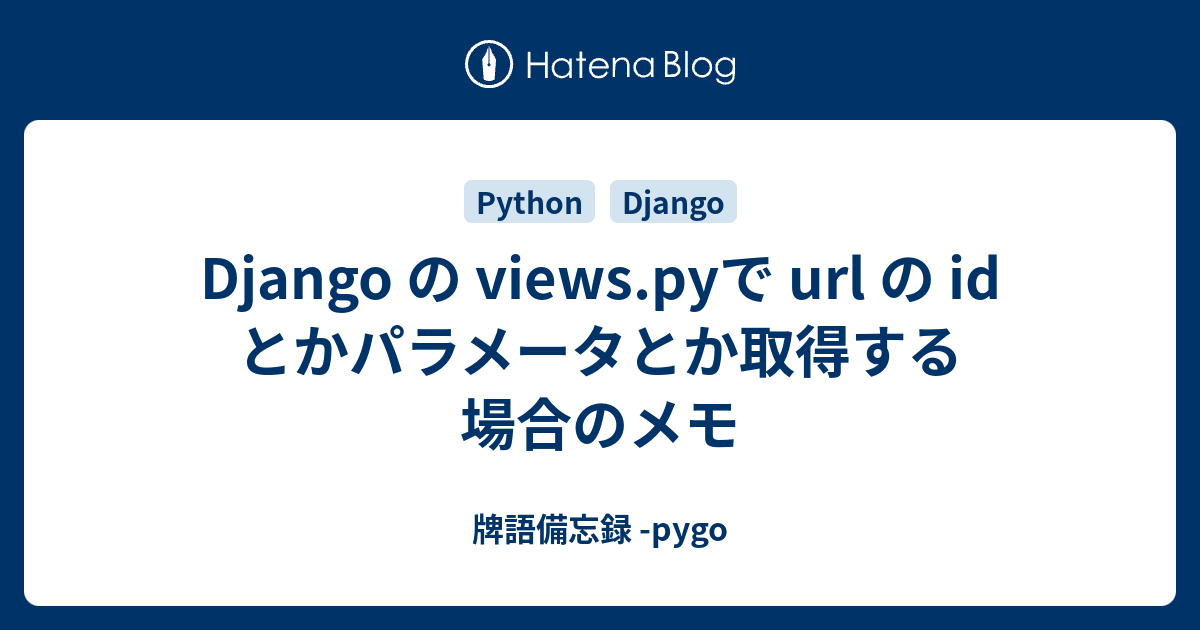 Django の views.pyで url の id とかパラメータとか取得する場合のメモ - 牌語備忘録 -pygo