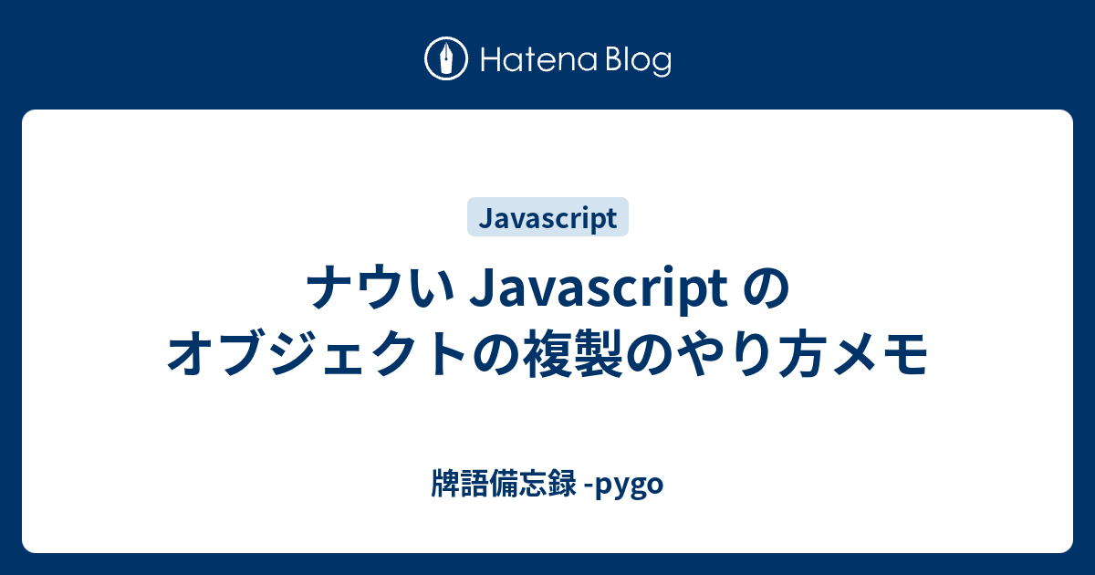 ナウい Javascript のオブジェクトの複製のやり方メモ - 牌語備忘録 -pygo