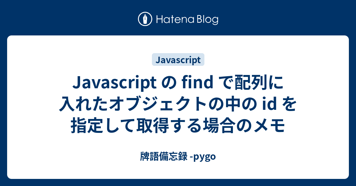 Javascript の find で配列に入れたオブジェクトの中の id を指定して取得する場合のメモ - 牌語備忘録 -pygo