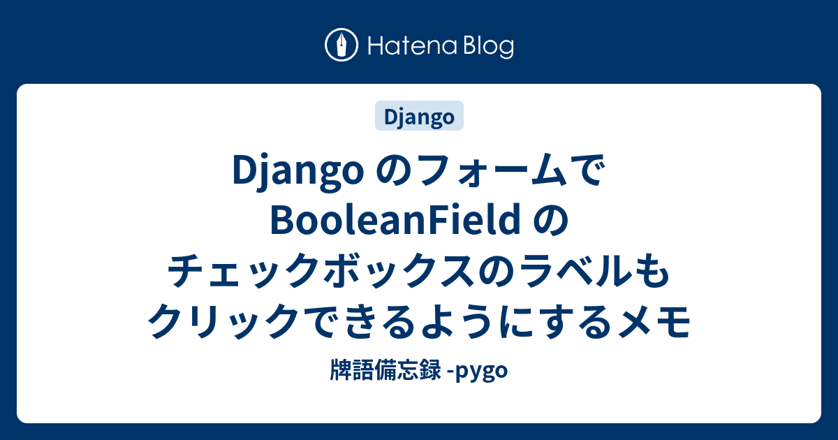 Django のフォームで BooleanField のチェックボックスのラベルもクリックできるようにするメモ - 牌語備忘録 -pygo
