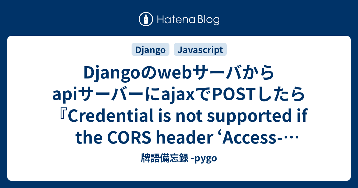 DjangoのwebサーバからapiサーバーにajaxでPOSTしたら『Credential is not supported if the CORS header ‘Access ...