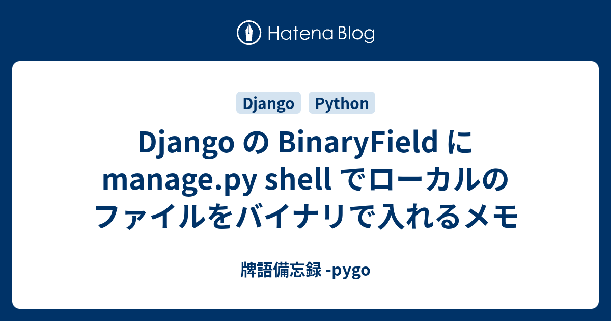 Django の BinaryField に manage.py shell でローカルのファイルをバイナリで入れるメモ - 牌語備忘録 -pygo
