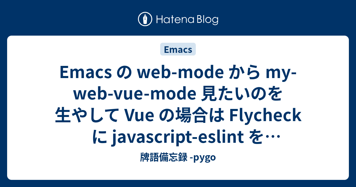 Emacs の web-mode から my-web-vue-mode 見たいのを生やして Vue の場合は Flycheck に javascript-eslint を設定できるようにして ...