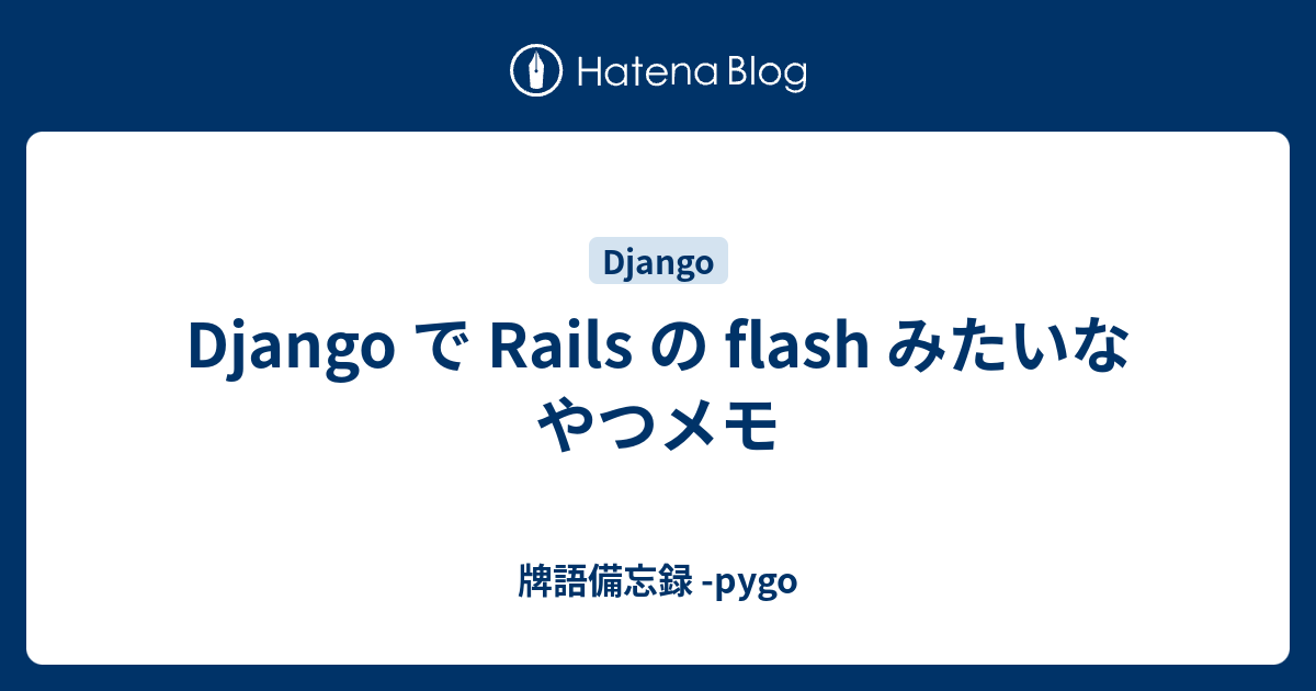 Django で Rails の flash みたいなやつメモ - 牌語備忘録 -pygo