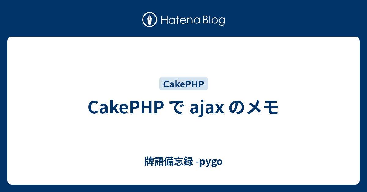 CakePHP で ajax のメモ - 牌語備忘録 -pygo